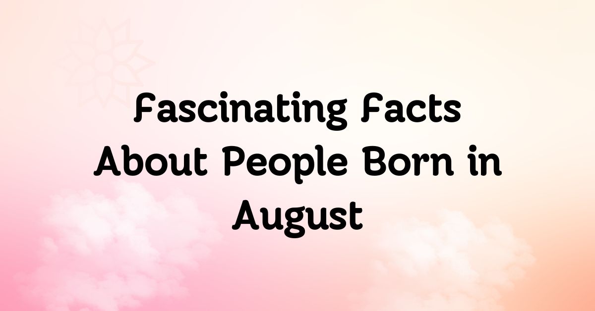 17 Fascinating Facts About People Born in August - Born Under Stars