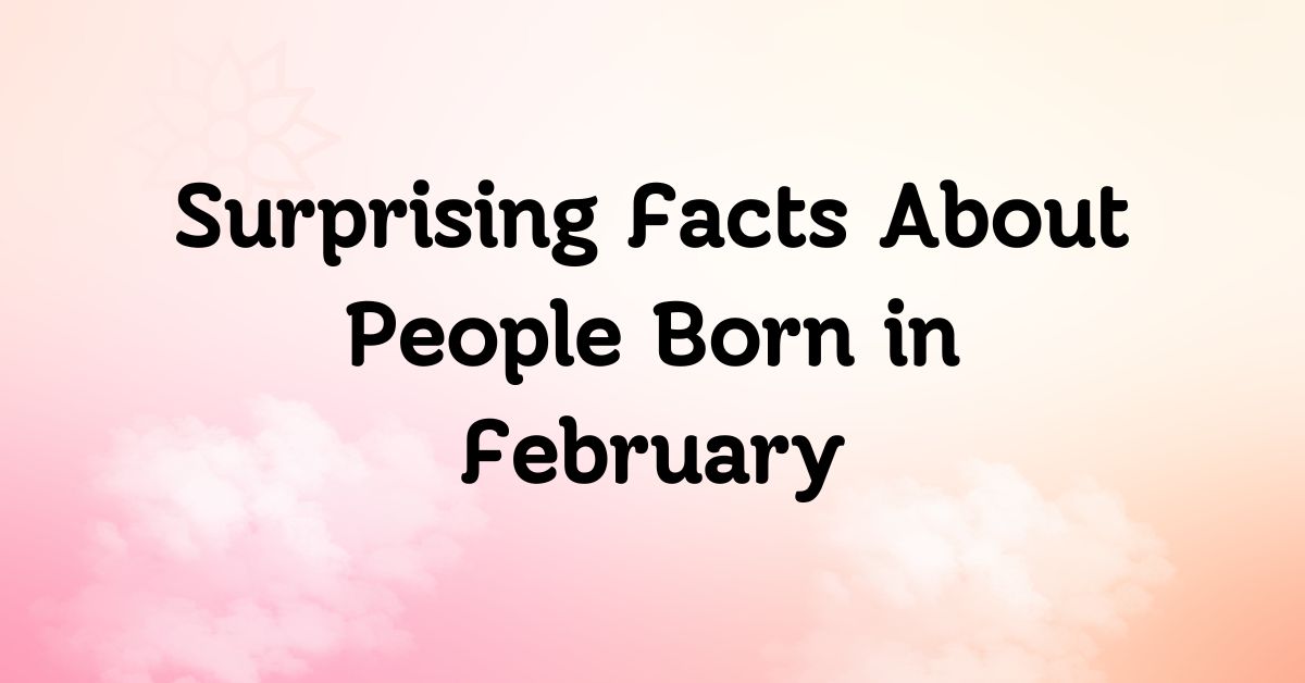 19 Surprising Facts About People Born in February - Born Under Stars